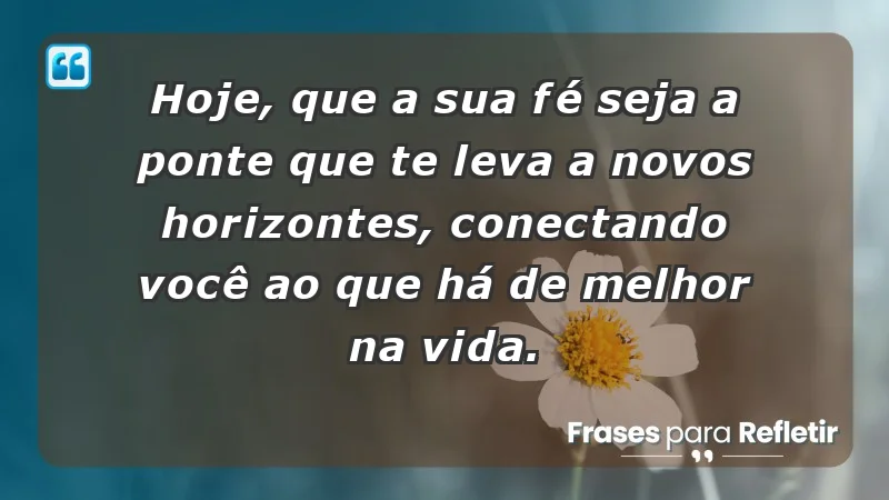 Hoje, que a sua fé seja a ponte que te leva a novos horizontes ... Hoje, que a sua fé seja a ponte que te leva a novos horizontes ...